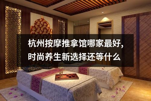 杭州按摩推拿馆哪家最好时尚养生新选择还等什么 杭州按摩网