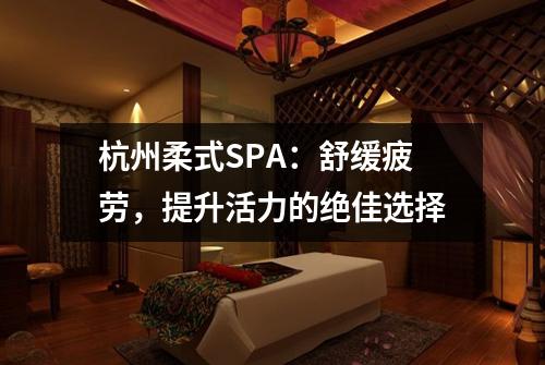 杭州柔式spa:舒缓疲劳,提升活力的绝佳选择 杭州按摩网