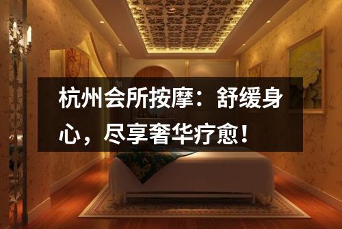杭州会所按摩：舒缓身心，尽享奢华疗愈！ 杭州按摩网